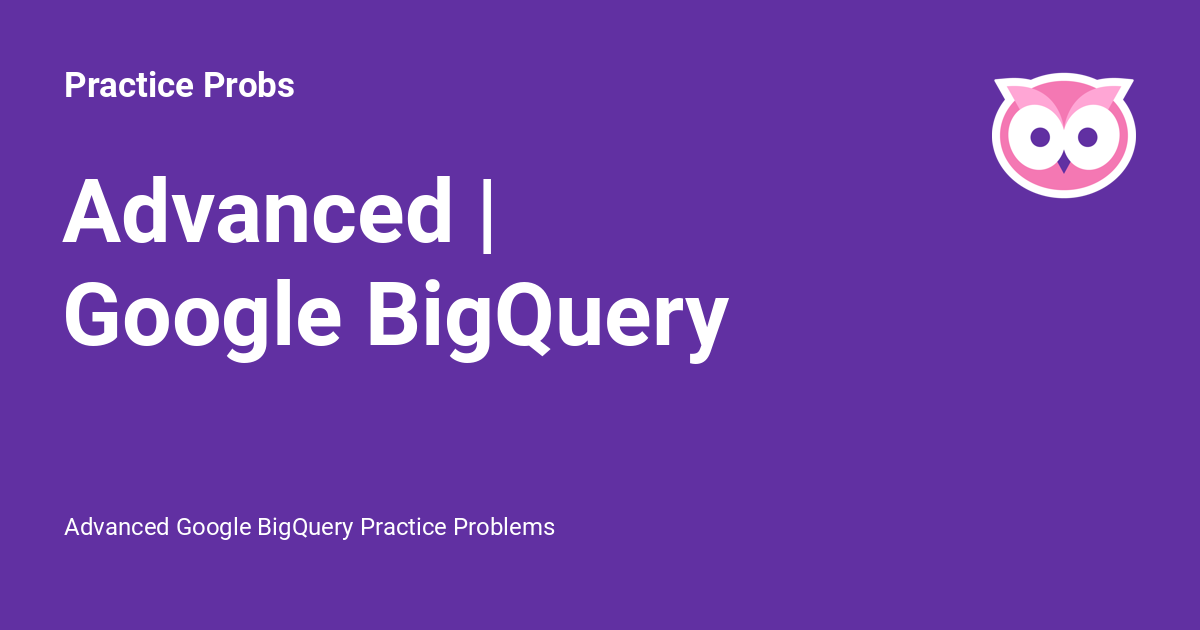 Advanced | Google BigQuery - Practice Probs