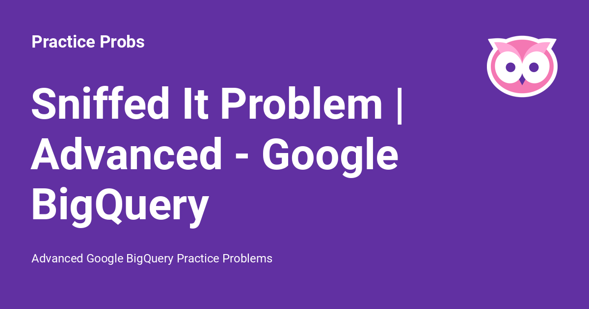 Sniffed It Problem | Advanced - Google BigQuery - Practice Probs