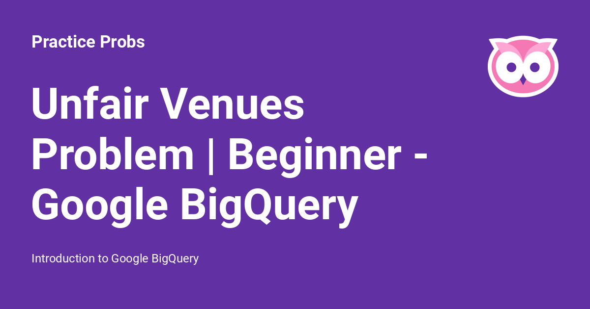 Unfair Venues Problem | Beginner - Google BigQuery - Practice Probs