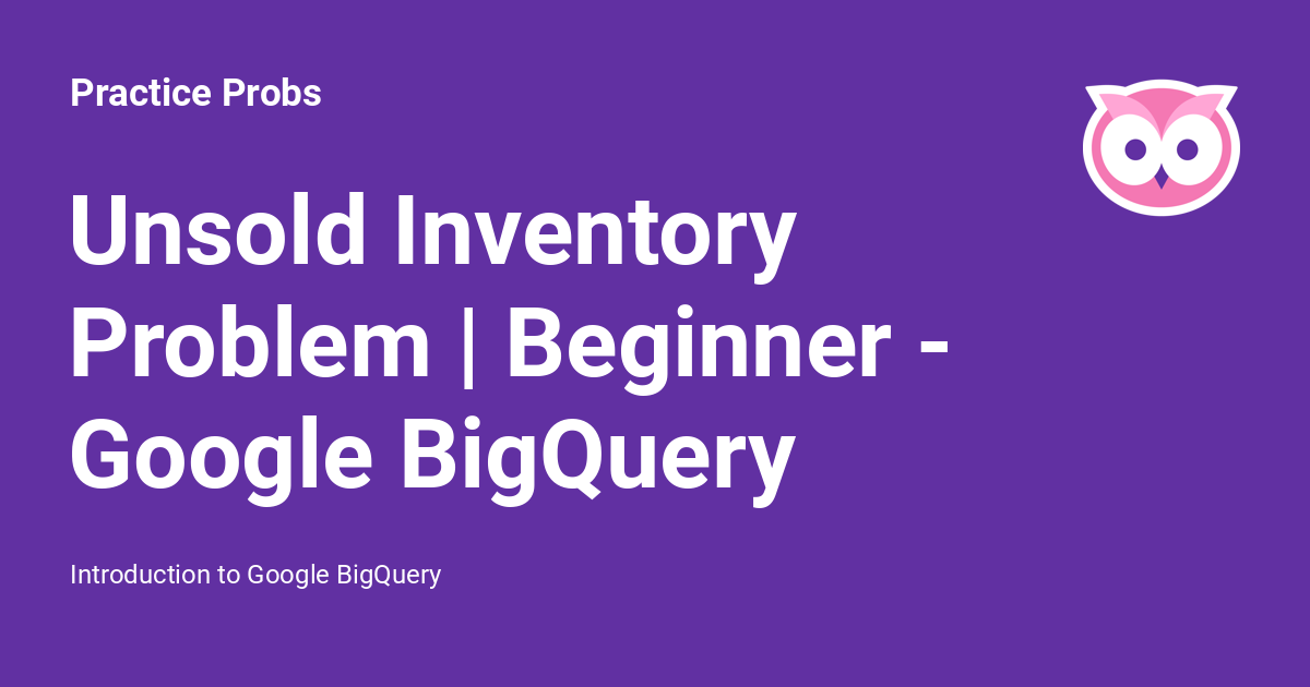 Unsold Inventory Problem | Beginner - Google BigQuery - Practice Probs