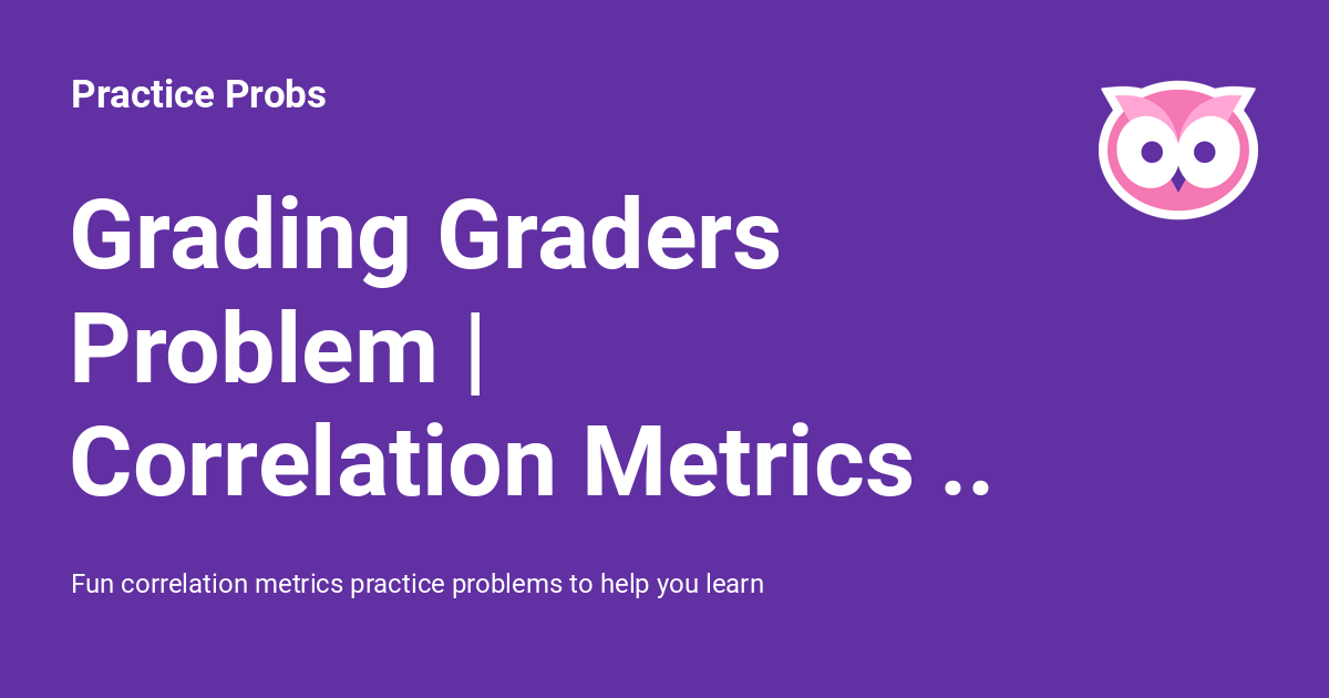 Grading Graders Problem | Correlation Metrics - Metrics - Practice Probs