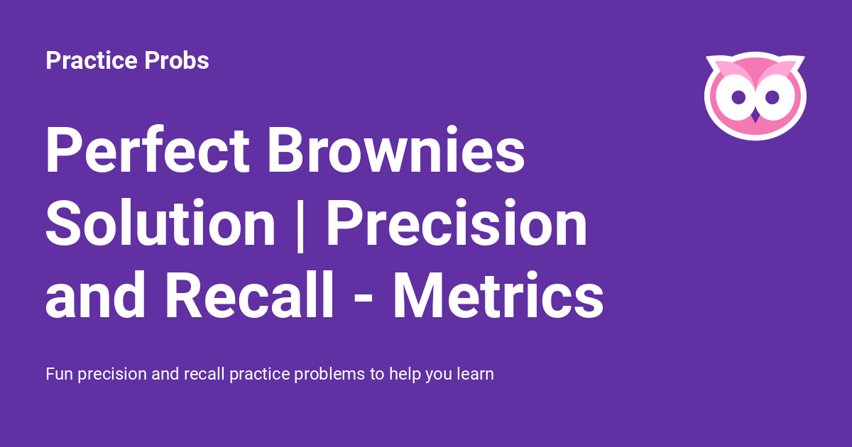 Perfect Brownies Solution | Precision and Recall - Metrics - Practice Probs