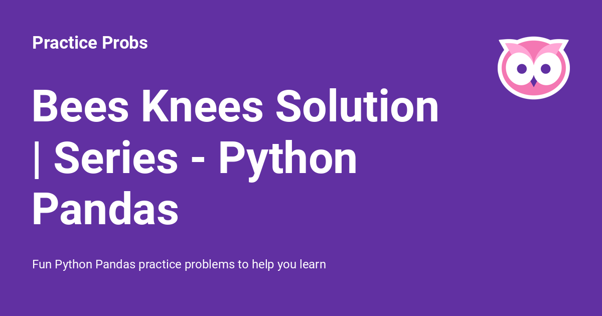 Bees Knees Solution | Series - Python Pandas - Practice Probs