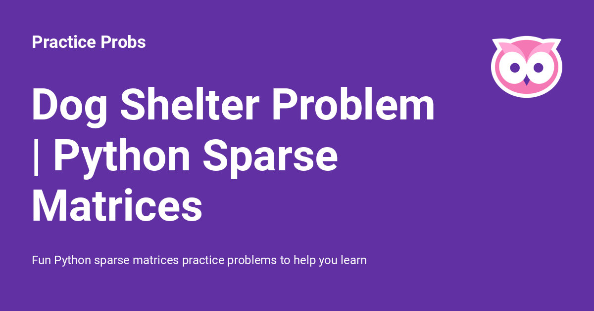 Dog Shelter Problem | Python Sparse Matrices - Practice Probs